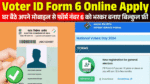 Voter ID Form 6 Online Apply: घर बैठे अपने मोबाइल से फॉर्म नंबर 6 को ...